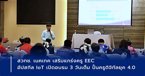 สวทช เนคเทค เสริมแกร่งครู Eec อัปสกิล Iot อบรม ปั้นครูดิจิทัลยุค 40