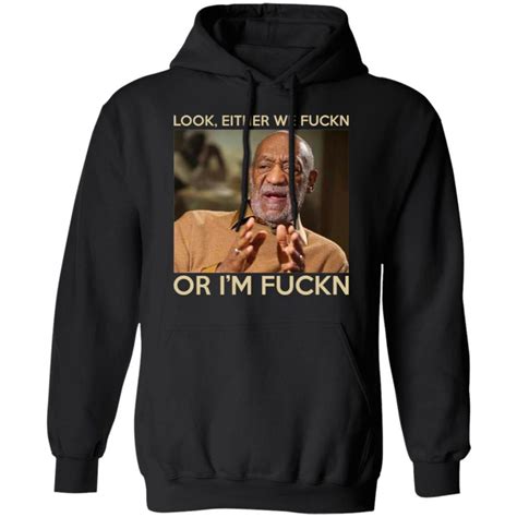 Look Either We Fuckn Or Im Fuckn Bill Cosby T Shirts Hoodies Long