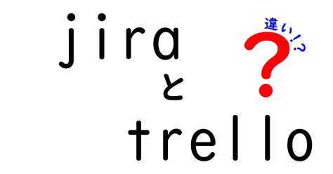 Jiraとtrelloの違いを徹底解説！あなたに合ったプロジェクト管理ツールはどれ？
