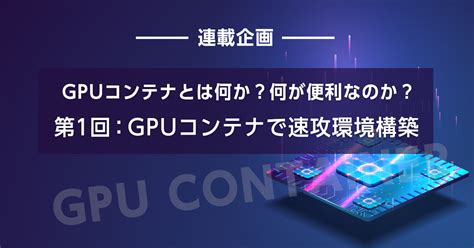 Gpuコンテナとは何か？何が便利なのか？【第1回：gpuコンテナで速攻環境構築】 カゴヤのサーバー研究室