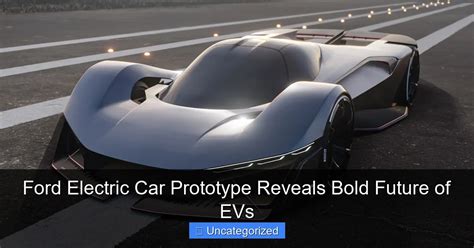 Ford Electric Car Prototype Reveals Bold Future Of Evs Electric Car Wiki