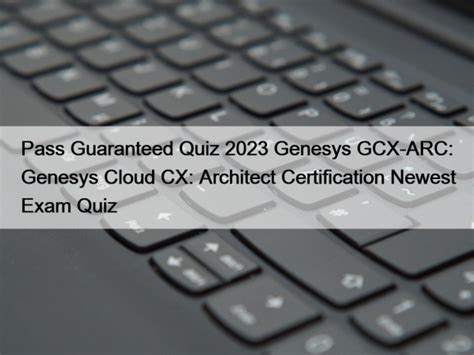 Pass Guaranteed Quiz 2023 Genesys Gcx Arc Genesys Cloud Cx Architect Certification Newest Exam