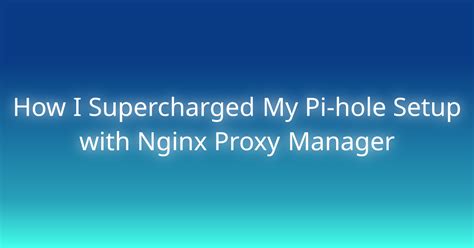 how i supercharged my pi hole setup with nginx proxy manager