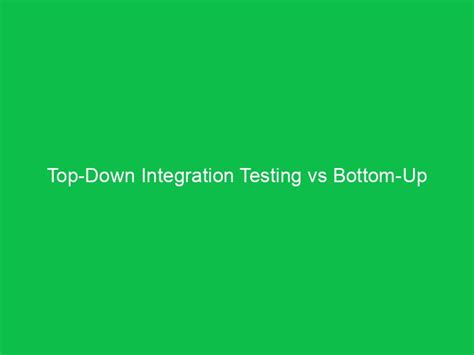 Top Down Integration Testing Vs Bottom Up Integration Testing Whats The Difference Prep My