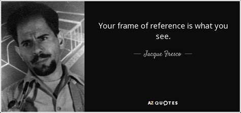 Jacque Fresco Quote Your Frame Of Reference Is What You See