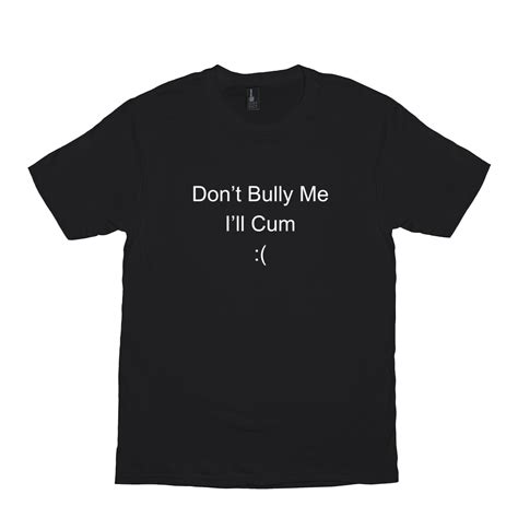 Dont Bully Me Ill Cum Meme Shirt Shut Up And Take My Money