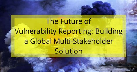 The Future Of Vulnerability Reporting Building A Global Multi