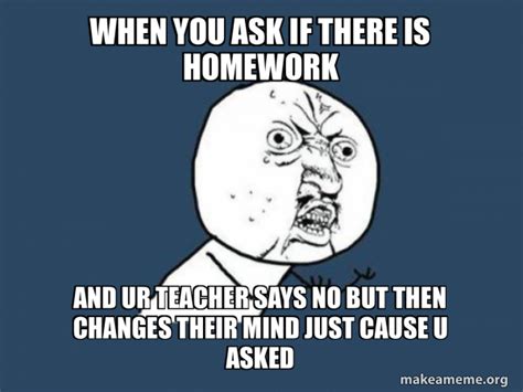 When You Ask If There Is Homework And Ur Teacher Says No But Then