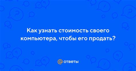 Ответы Mail: Как узнать стоимость своего компьютера, чтобы его продать?