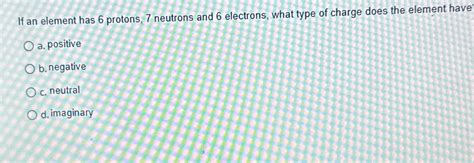 Solved If An Element Has 6 Protons 7 Neutrons And 6 Chegg Com