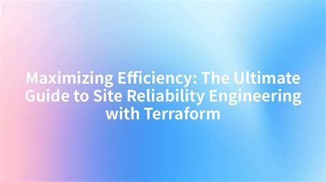 Maximizing Efficiency The Ultimate Guide To Site Reliability Engineering With Terraform