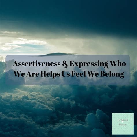 Assertiveness And Expressing Who We Are Helps Us Feel We Belong Deborah