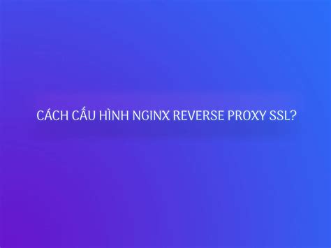 Cách Cấu Hình Nginx Reverse Proxy Ssl