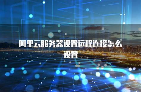 阿里云服务器设置远程连接怎么设置