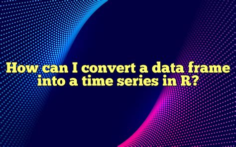 How Can I Convert A Data Frame Into A Time Series In R