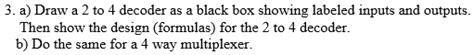 Solved 3 A Draw A 2 To 4 Decoder As A Black Box Showing Labeled Inputs And Outputs Then Show
