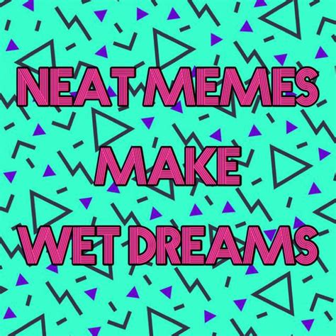 Neat Memes Make Wet Dreams