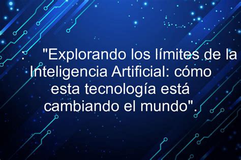 Explorando Los Límites De La Inteligencia Artificial Cómo Esta Tecnología Está Cambiando El