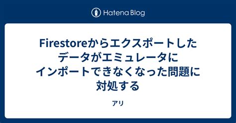 Firestoreからエクスポートしたデータがエミュレータにインポートできなくなった問題に対処する アリ