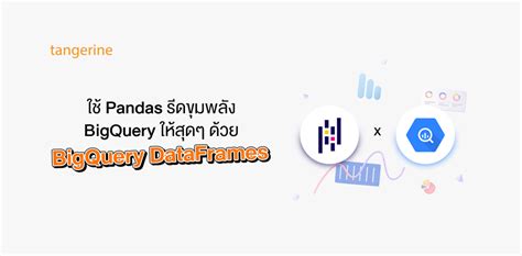 ใช้ pandas รีดขุมพลัง bigquery ให้สุด ๆ ด้วย bigquery dataframes tangerine