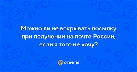 Ответы Mail Можно ли не вскрывать посылку при получении на почте России если я того не хочу