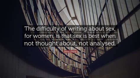 Doris Lessing Quote The Difficulty Of Writing About Sex For Women Is That Sex Is Best When