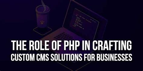 the role of php in crafting custom cms solutions for businesses