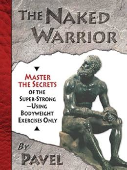 The Naked Warrior Master The Secrets Of The Super Strong Using Bodyweight Exercises Only
