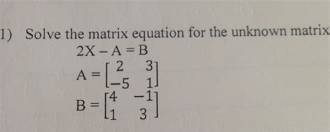 Solved 1 Solve The Matrix Equation For The Unknown Matrix Chegg Com