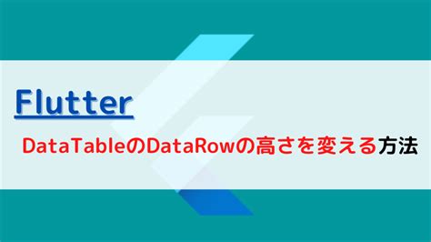 Flutter Datatableデータテーブルのdatarow行の高さheightを変えるには？ ちょげぶろぐ