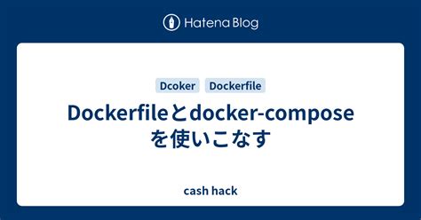 Dockerfileとdocker Composeを使いこなす Cash Hack