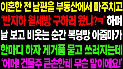 실화사연 이혼한 전 남편을 부동산에서 마주치고 반지하 월세방 구하러 왔냐ㅋ 하며 비웃는 순간 복덕방 아줌마가 한마디 하자 쓰러지는데ㅋ 사이다 사연 감동사연