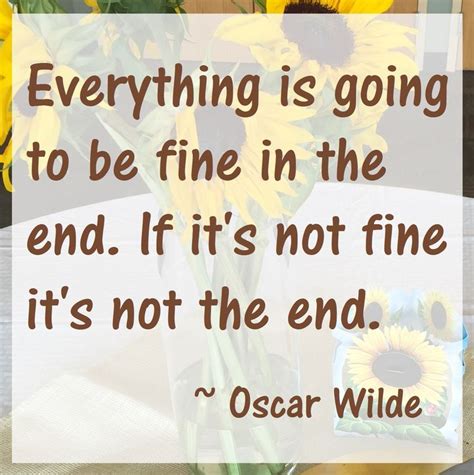 "Everything is going to be fine in the end. If it's not fine it's not the end." ~ Oscar Wilde # ...