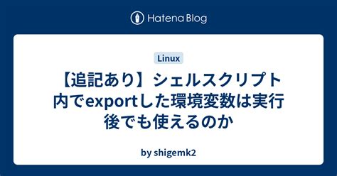【追記あり】シェルスクリプト内でexportした環境変数は実行後でも使えるのか By Shigemk2