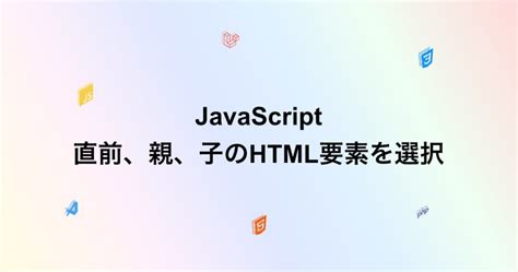 javascript 特定のHTML要素の直前親子の要素を選択する方法 logsuke