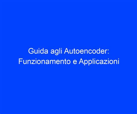 guida agli autoencoder funzionamento e applicazioni