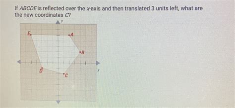 If Abcde Is Reflected Over The X Axis And Then Translated 3 Units Left What Are The New