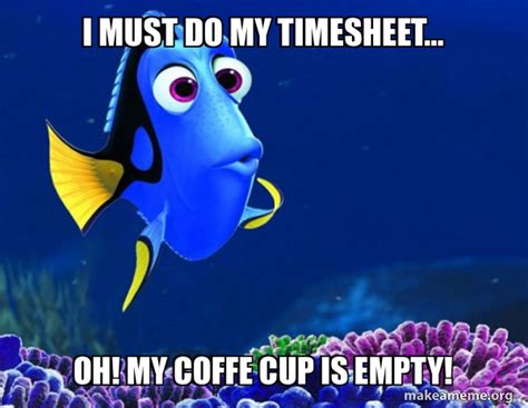 I Must Do My Timesheet Oh My Coffe Cup Is Empty Dory From Nemo