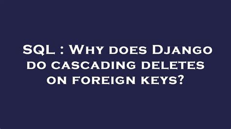 Sql Why Does Django Do Cascading Deletes On Foreign Keys Youtube