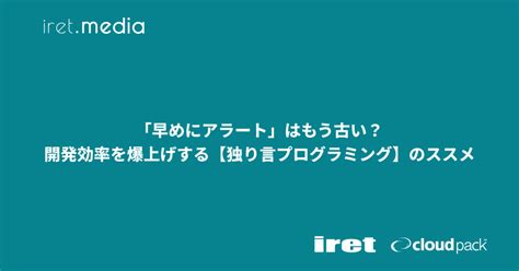 「早めにアラート」はもう古い？開発効率を爆上げする【独り言プログラミング】のススメ Iret Media