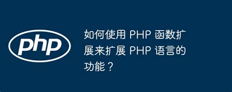 如何使用 Php 函数扩展来扩展 Php 语言的功能？ 美云