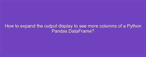 How To Expand The Output Display To See More Columns Of A Python Pandas Dataframe