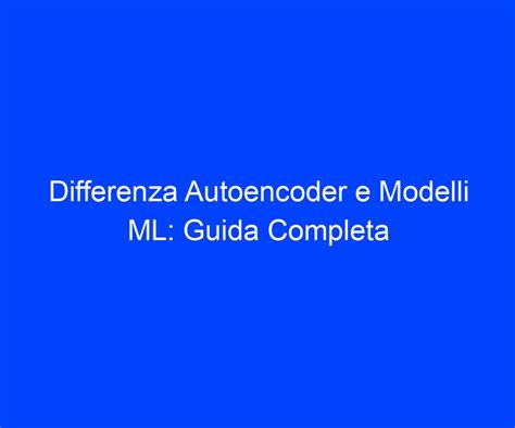Differenza Autoencoder E Modelli Ml Guida Completa