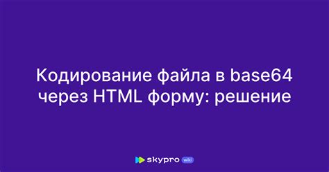 Кодирование файла в Base64 через Html форму решение