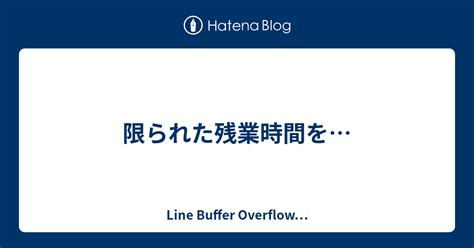 限られた残業時間を… line buffer overflow…
