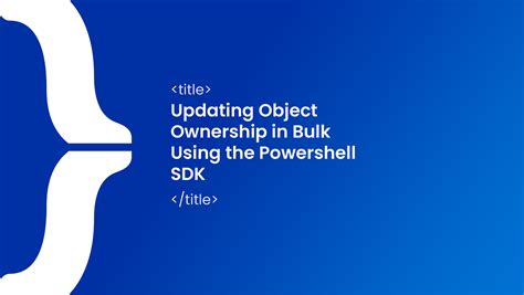 Updating Object Ownership In Bulk Using The Powershell Sdk Community