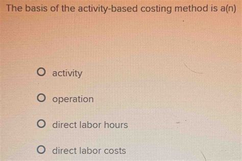 Solved The Basis Of The Activity Based Costing Method Is An Activity