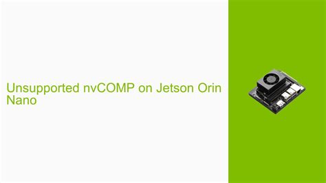 unsupported nvcomp on jetson orin nano help docs for errors issues on