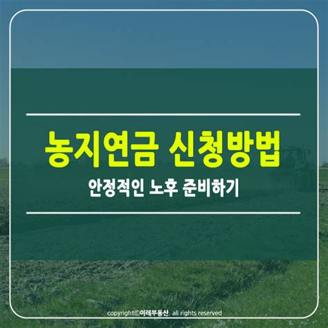 농지연금 신청 방법 및 절차 고령 농업인을 위한 완벽 가이드