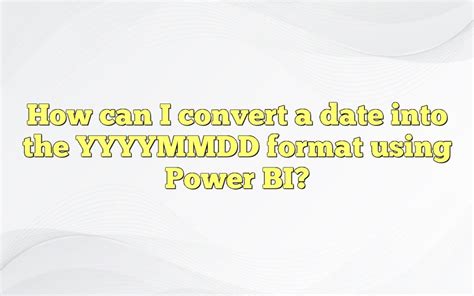 How Can I Convert A Date Into The Yyyymmdd Format Using Power Bi